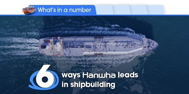 6 industry-defining shipbuilding facts | Hanwha